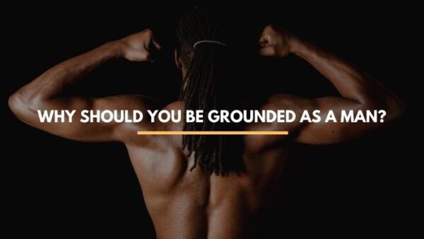 How to Become Grounded As A Man: 7 Dynamic Tips + 1 Mindset